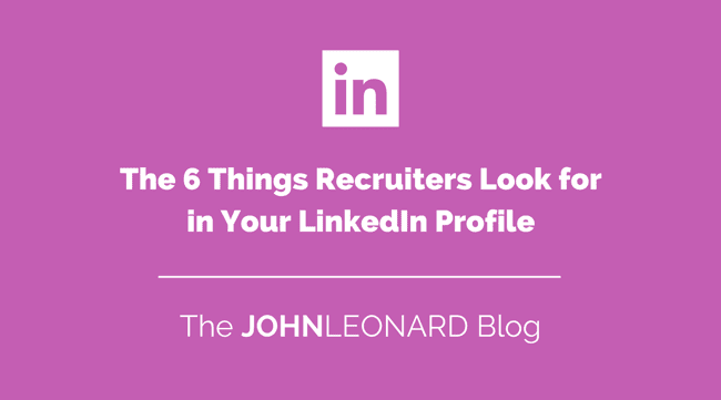 The 6 Things Recruiters Look for in Your LinkedIn Profile – JohnLeonard