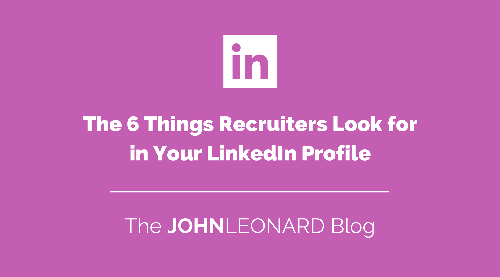 The 6 Things Recruiters Look for in Your LinkedIn Profile | JOHNLEONARD